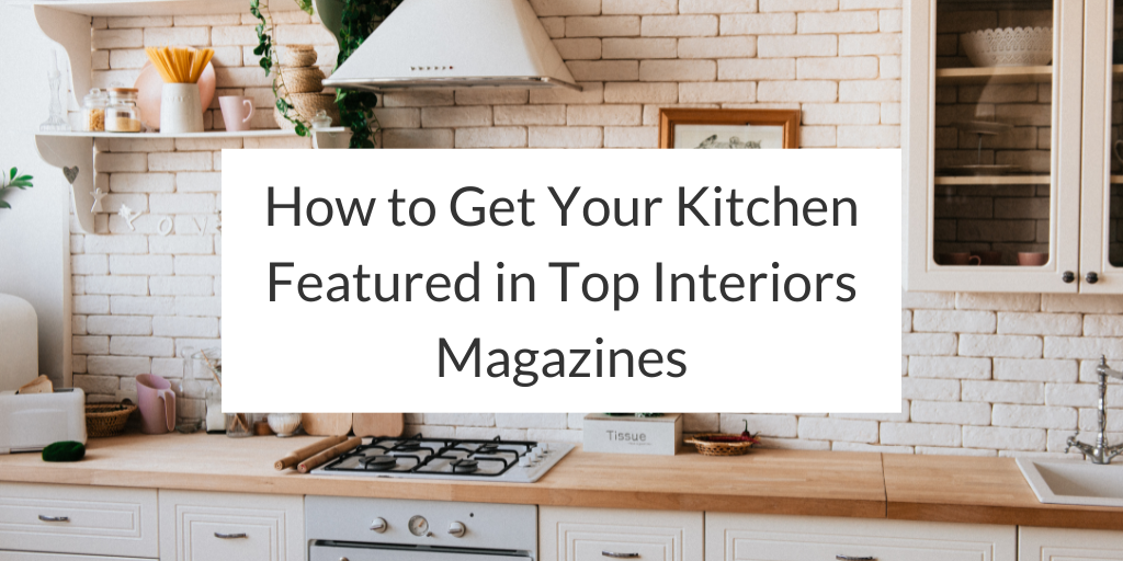 How to Get Your Kitchen Brand Featured in Top Interiors Magazines ...